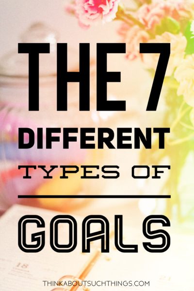 The 7 Different Types Of Goals You Should Be Making | Think About Such ...