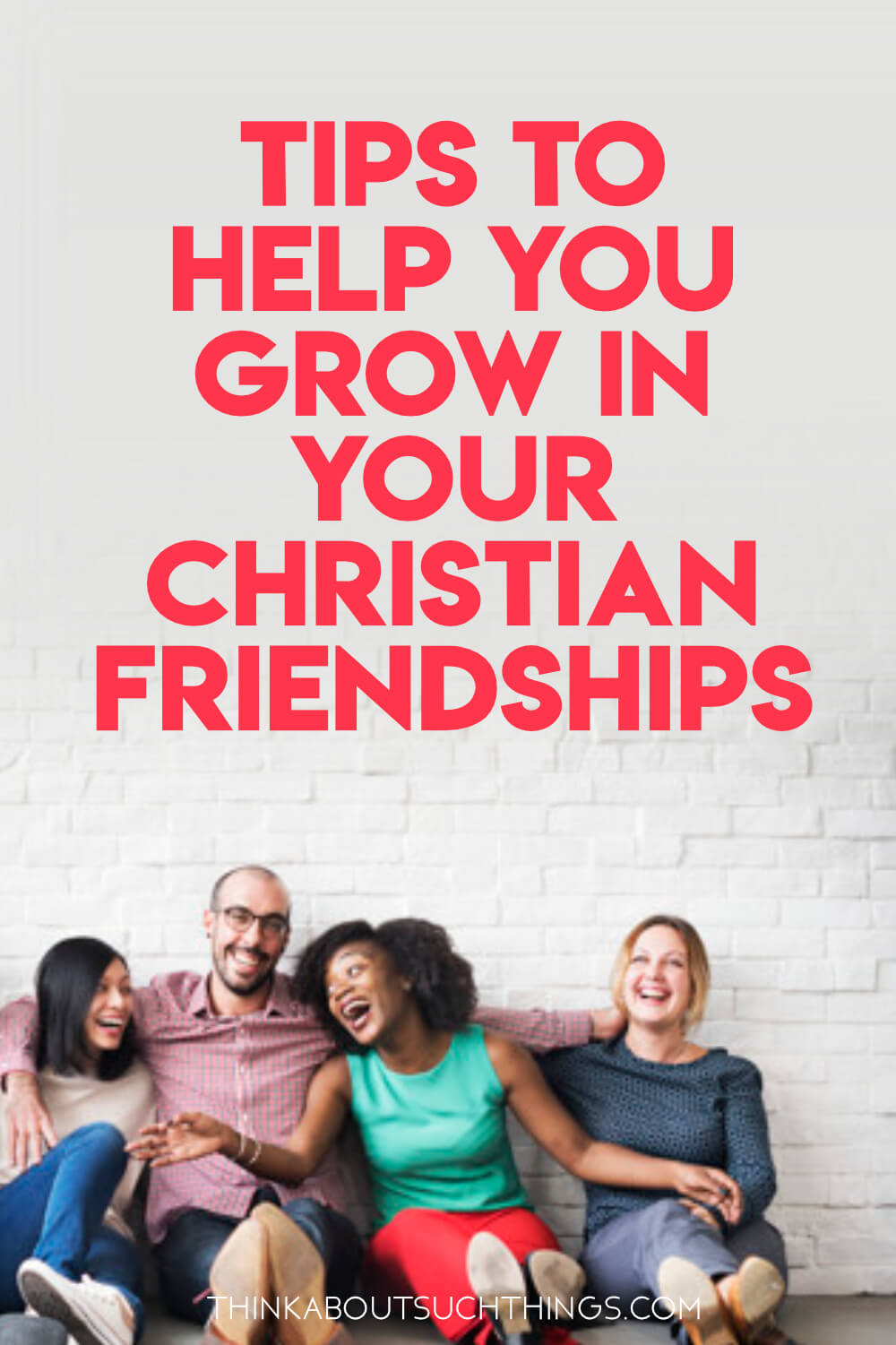 10 Tips To Grow Your Christian Friendships | Think About Such Things