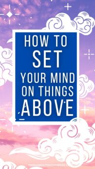 How To Set Your Mind On Things Above | Think About Such Things