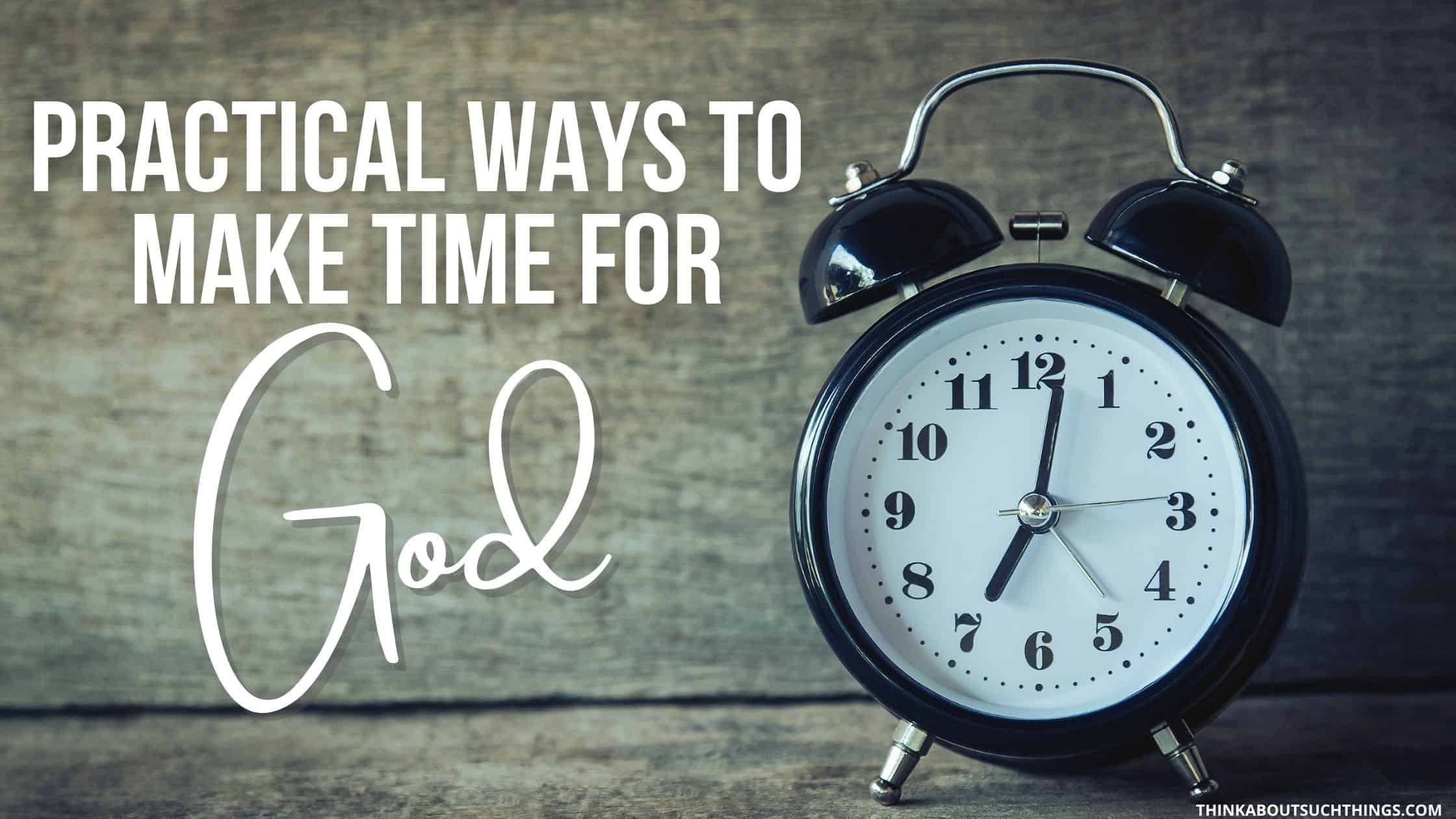 How To Make Time For God: 9 Practical Ideas | Think About Such Things