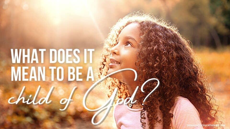 What Does It Mean To Be A Child Of God? | Think About Such Things