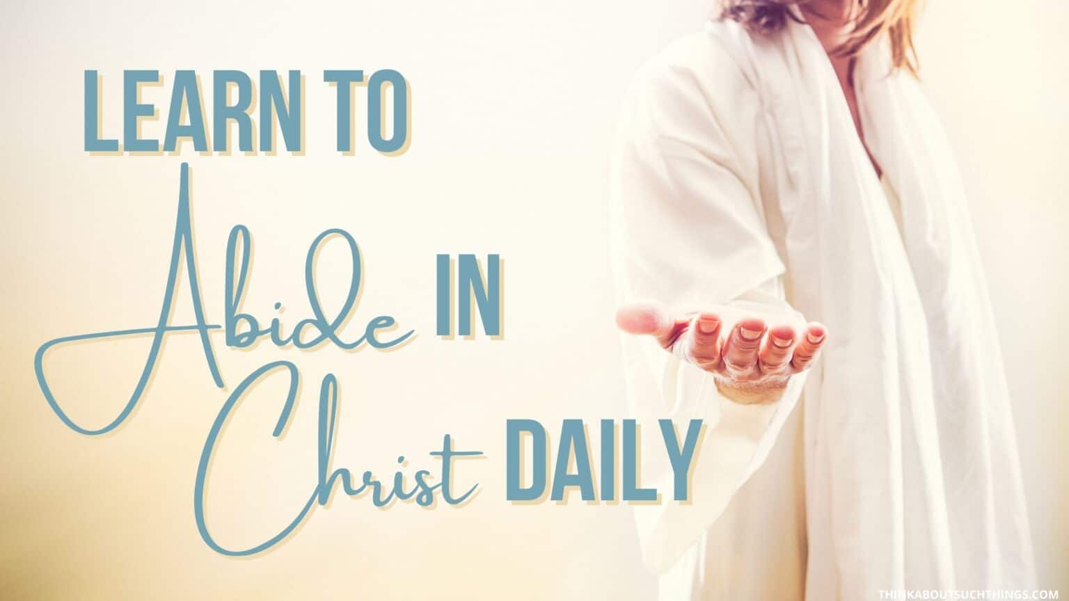 How To Abide In Christ: 5 Easy Ways | Think About Such Things