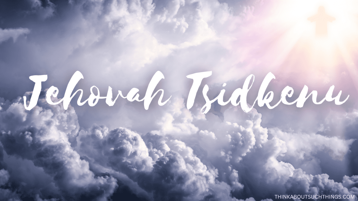Jehovah Tsidkenu: A Look At God Is Our Righteousness | Think About Such ... Jehovah Tsidkenu: A Look At God Is Our Righteousness | Think About Such ...