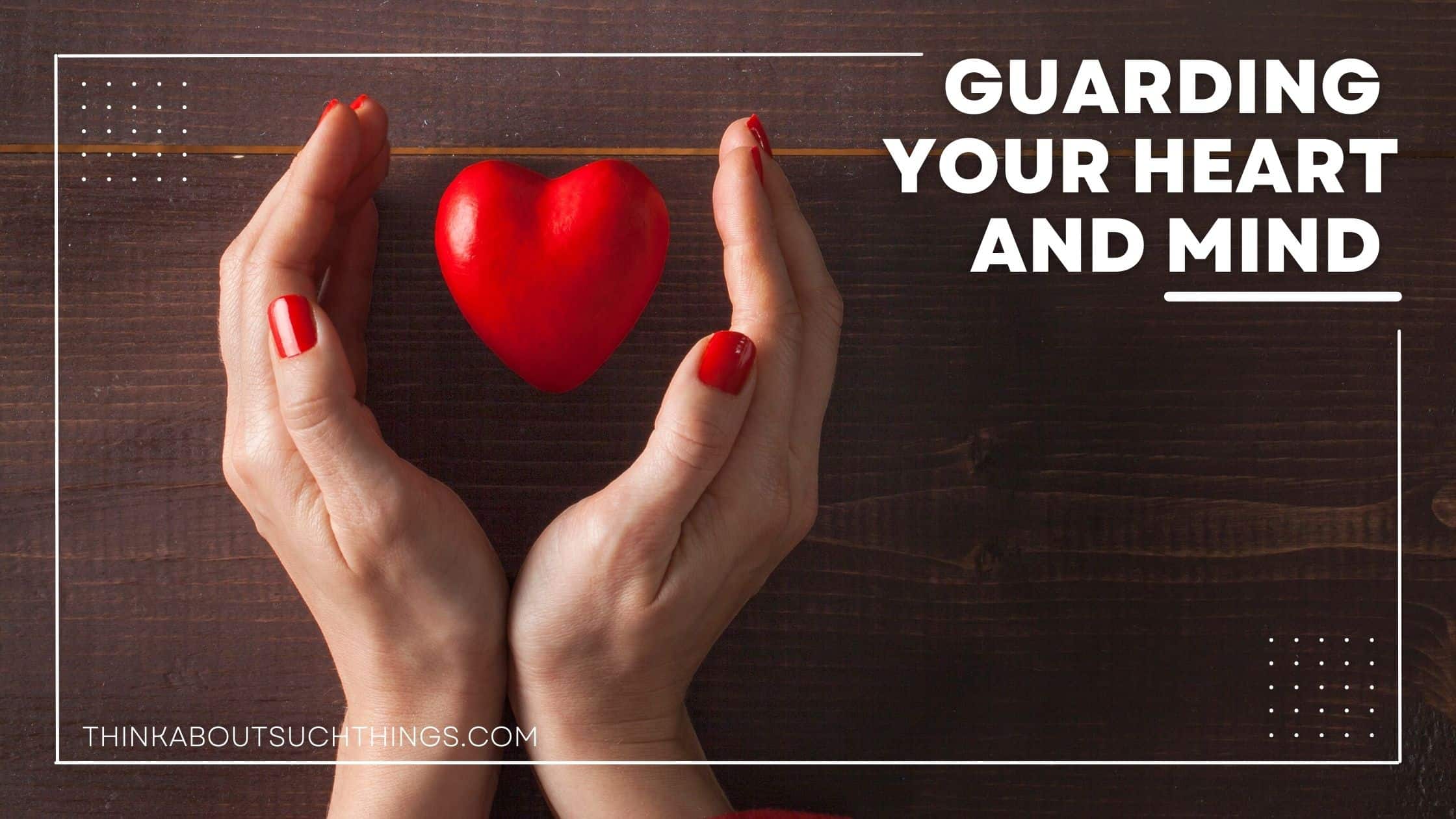 How To Guard Your Heart And Mind: Philippians 4:7 | Think About Such Things How To Guard Your Heart And Mind: Philippians 4:7 | Think About Such Things