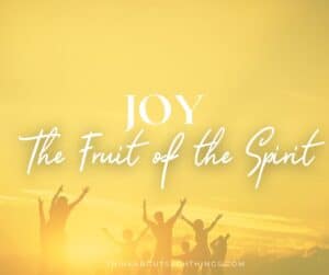 A Powerful Look At The Fruit Of The Spirit: Joy | Think About Such Things